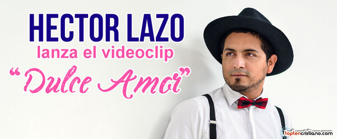 Héctor Lazo lanza el videoclip “Dulce Amor” - toptencristianos Webseite!
