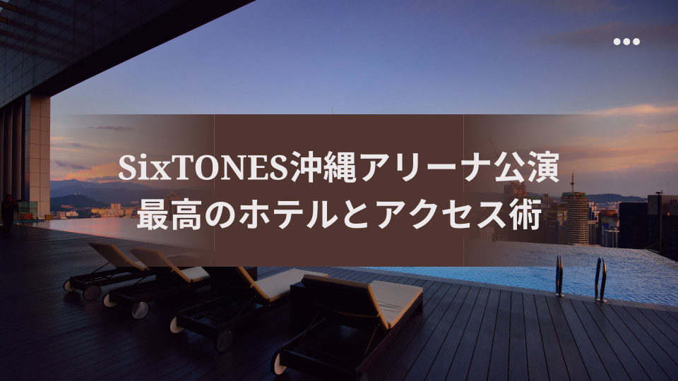 【即チェック】SixTONES沖縄アリーナ公演、最高のホテルとアクセス術 - ジャニオタBLOG｜遠征・ホテル・推し活情報まとめ